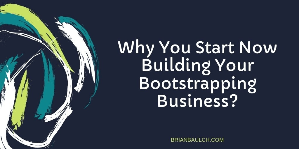 Why You Start Now Building Your Bootstrapping Business? Brian Baulch
